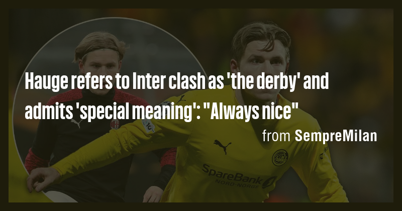 Hauge refers to Inter clash as 'the derby' and admits 'special meaning ...