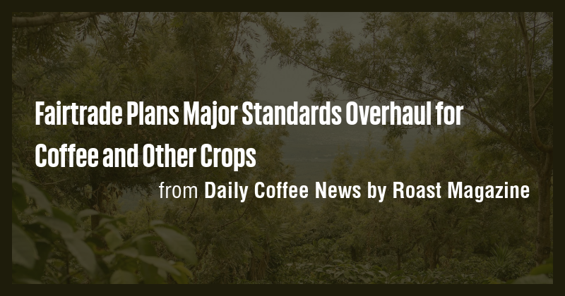 Fairtrade Plans Major Standards Overhaul for Coffee and Other Crops ...