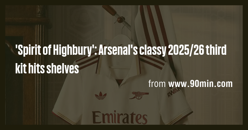 'Spirit of Highbury': Arsenal's classy 2025/26 third kit hits shelves ...
