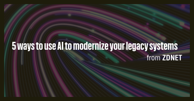 5 ways to use AI to modernize your legacy systems - Briefly