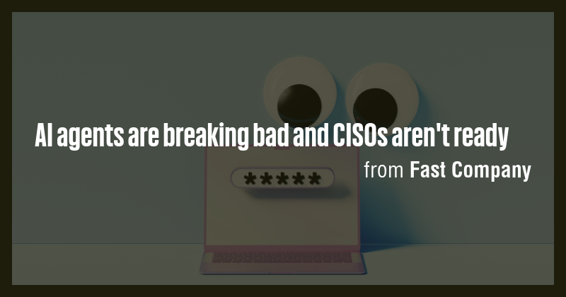 AI agents are breaking bad and CISOs aren't ready - Briefly
