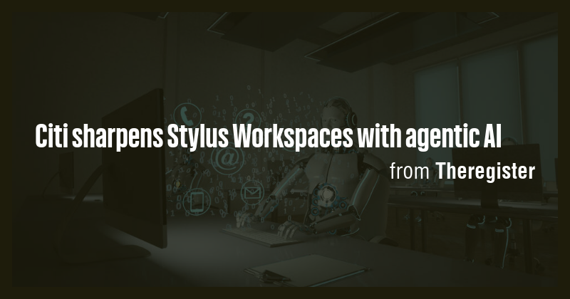 Citi sharpens Stylus Workspaces with agentic AI - Briefly