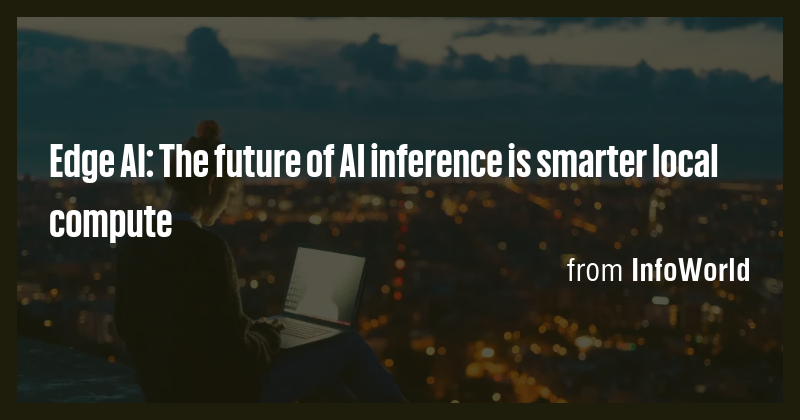 Edge AI: The future of AI inference is smarter local compute - Briefly