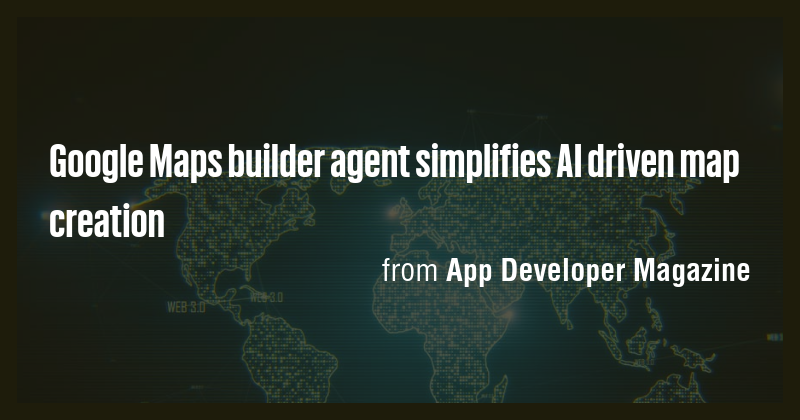 Google Maps builder agent simplifies AI driven map creation - Briefly