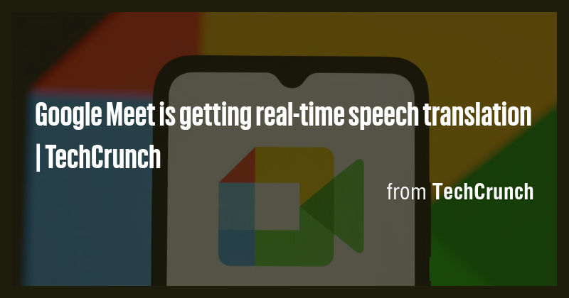 Google Meet is getting real-time speech translation | TechCrunch - Briefly