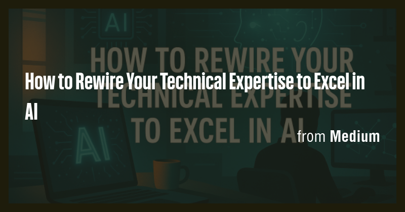 How to Rewire Your Technical Expertise to Excel in AI - Briefly