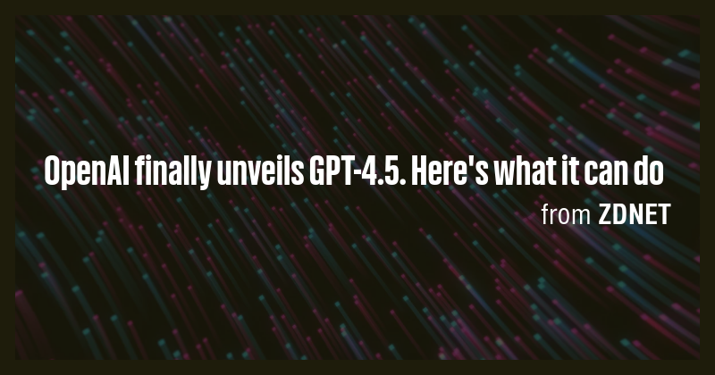 OpenAI finally unveils GPT-4.5. Here's what it can do - Briefly