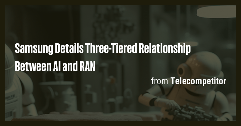 Samsung Details Three-Tiered Relationship Between AI and RAN - Briefly
