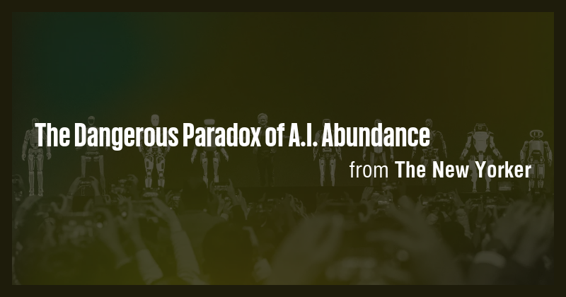 The Dangerous Paradox of A.I. Abundance - Briefly