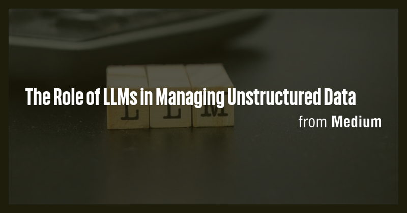 The Role of LLMs in Managing Unstructured Data - Briefly