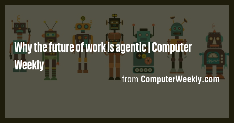 Why the future of work is agentic | Computer Weekly - Briefly