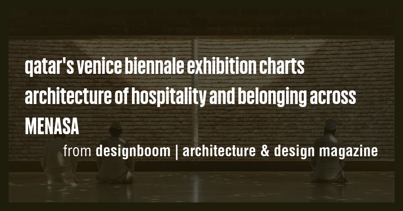 qatar's venice biennale exhibition charts architecture of hospitality ...