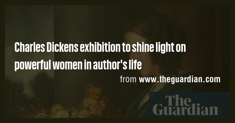 Charles Dickens exhibition to shine light on powerful women in author's ...