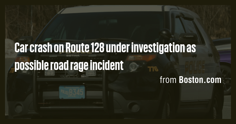 Car crash on Route 128 under investigation as possible road rage ...