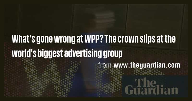 What's gone wrong at WPP? The crown slips at the world's biggest ...