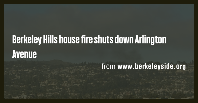 Berkeley Hills house fire shuts down Arlington Avenue - Briefly
