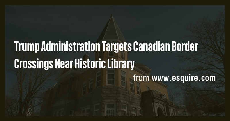 Trump Administration Targets Canadian Border Crossings Near Historic ...