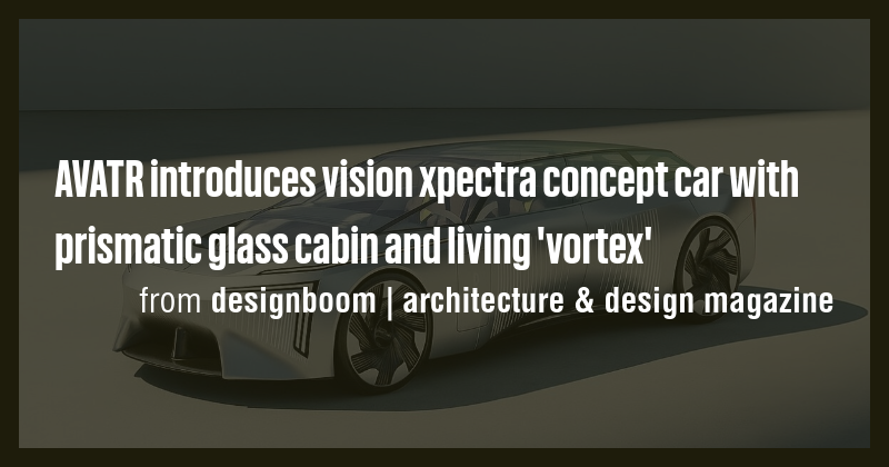 AVATR introduces vision xpectra concept car with prismatic glass cabin ...