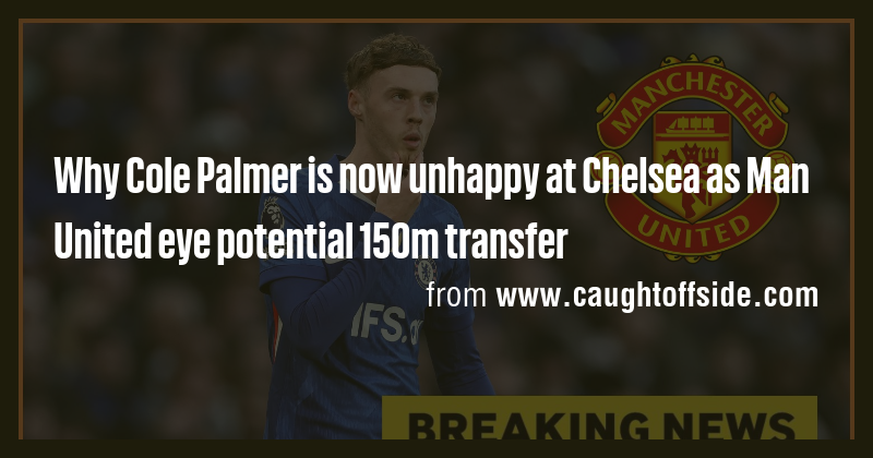 Why Cole Palmer is now unhappy at Chelsea as Man United eye potential ...
