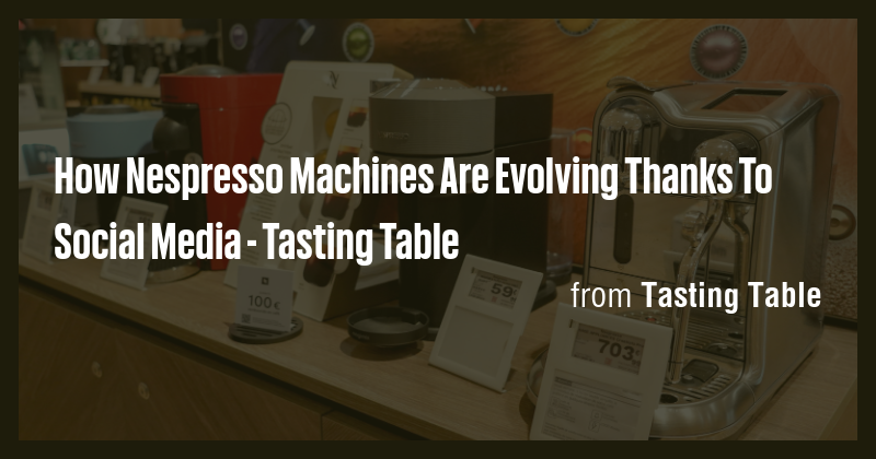 How Nespresso Machines Are Evolving Thanks To Social Media - Tasting ...