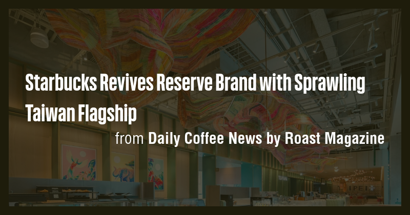 Starbucks Revives Reserve Brand with Sprawling Taiwan Flagship - Briefly