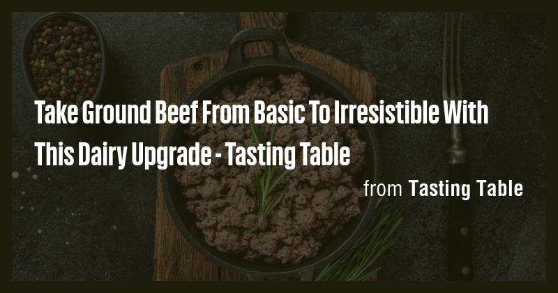 Take Ground Beef From Basic To Irresistible With This Dairy Upgrade ...