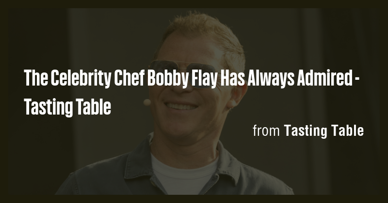 The Celebrity Chef Bobby Flay Has Always Admired - Tasting Table - Briefly