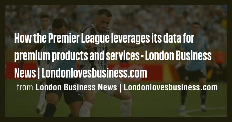 How the Premier League leverages its data for premium products and ...
