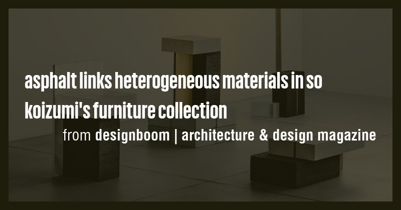 asphalt links heterogeneous materials in so koizumi's furniture ...