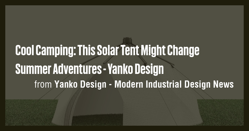 Cool Camping: This Solar Tent Might Change Summer Adventures - Yanko ...