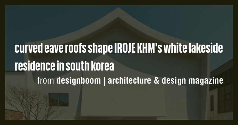 curved eave roofs shape IROJE KHM's white lakeside residence in south ...