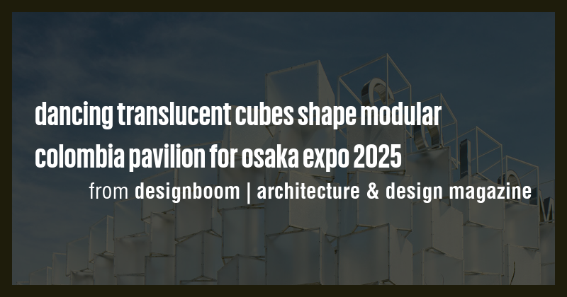 dancing translucent cubes shape modular colombia pavilion for osaka ...