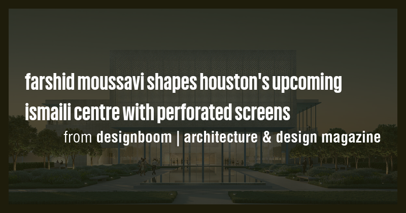farshid moussavi shapes houston's upcoming ismaili centre with ...