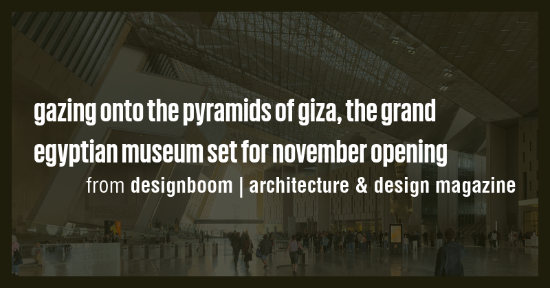 gazing onto the pyramids of giza, the grand egyptian museum set for ...