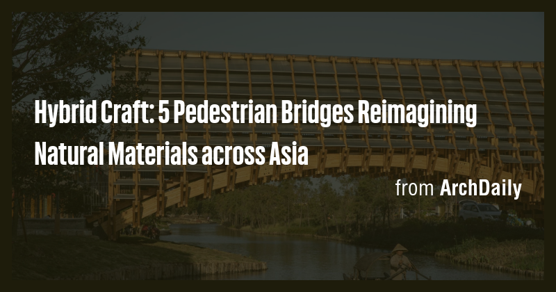 Hybrid Craft: 5 Pedestrian Bridges Reimagining Natural Materials across ...