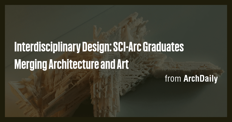 Interdisciplinary Design: SCI-Arc Graduates Merging Architecture and ...