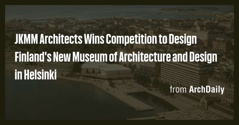 JKMM Architects Wins Competition to Design Finland's New Museum of ...