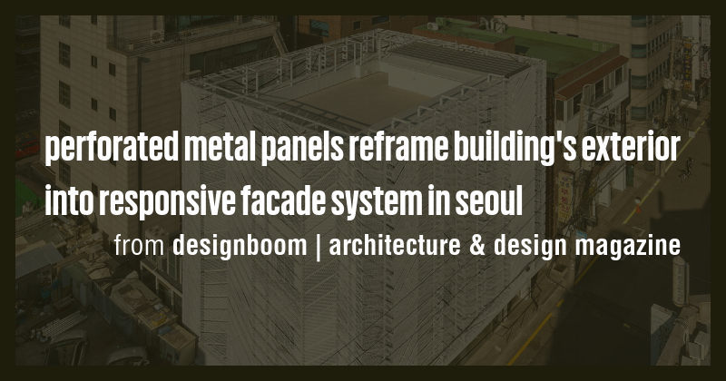 perforated metal panels reframe building's exterior into responsive facade system in seoul - Briefly