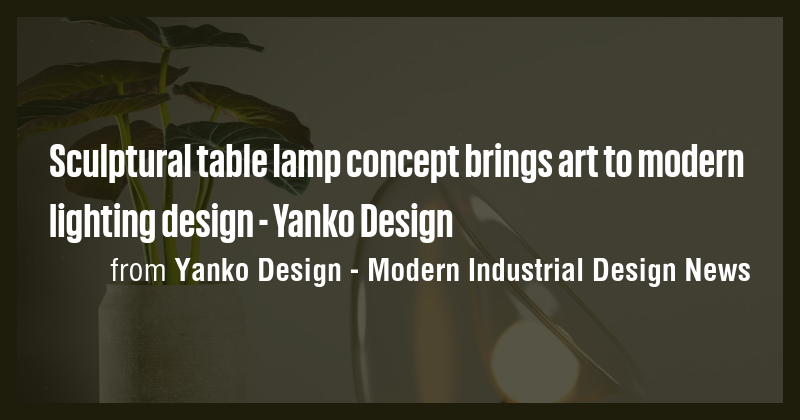 Sculptural table lamp concept brings art to modern lighting design ...