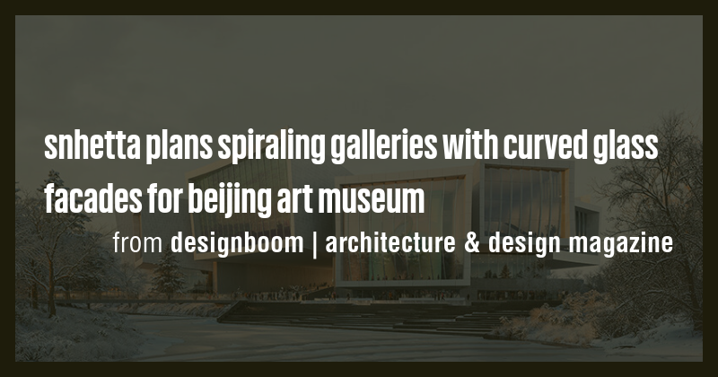 snhetta plans spiraling galleries with curved glass facades for beijing ...