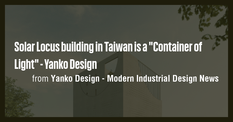 Solar Locus building in Taiwan is a "Container of Light" - Yanko Design ...
