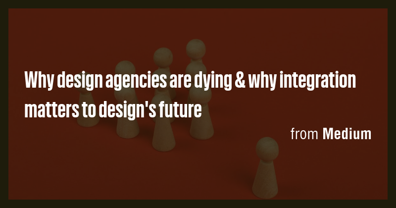 Why design agencies are dying & why integration matters to design's ...
