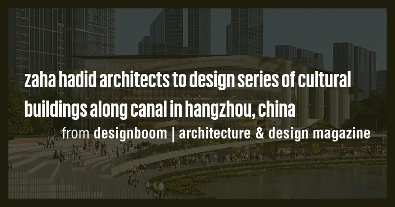 zaha hadid architects to design series of cultural buildings along ...