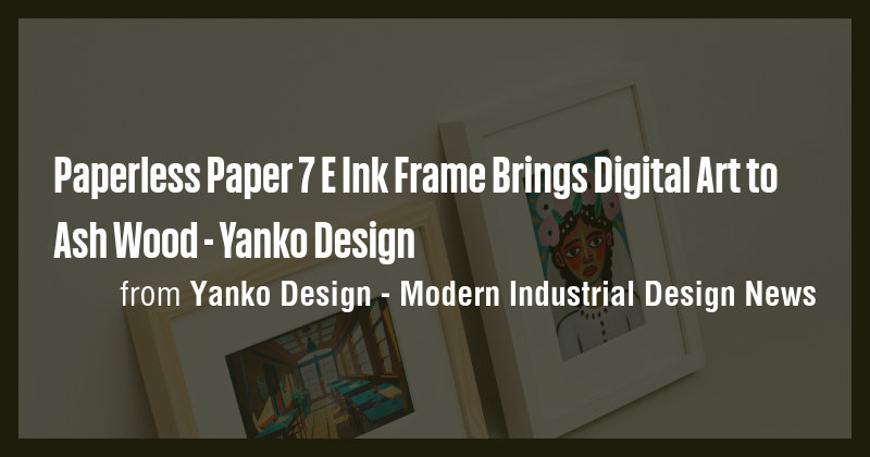 Paperless Paper 7 E Ink Frame Brings Digital Art to Ash Wood - Yanko ...