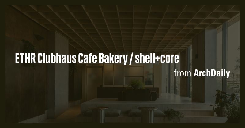 ETHR Clubhaus Cafe Bakery / shell+core - Briefly