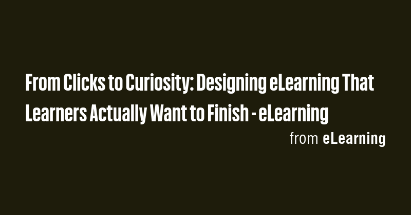 From Clicks to Curiosity: Designing eLearning That Learners Actually ...