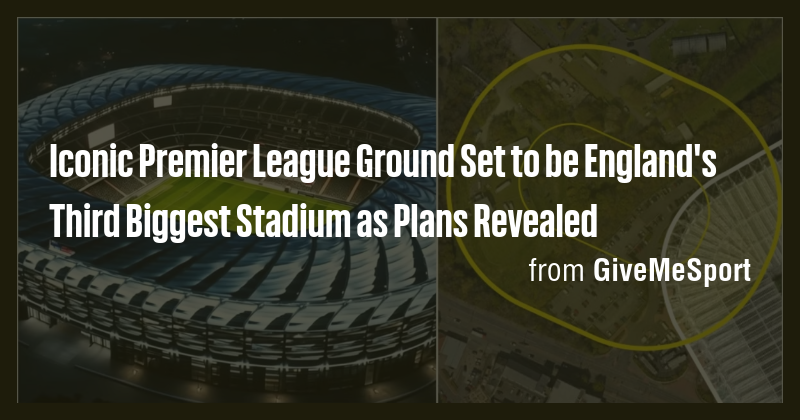 Iconic Premier League Ground Set to be England's Third Biggest Stadium ...