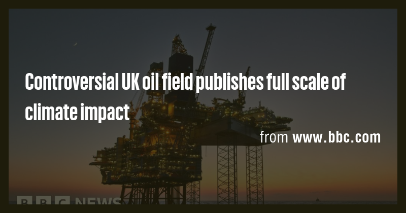 Controversial UK oil field publishes full scale of climate impact - Briefly