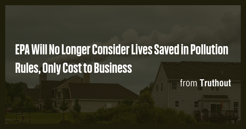 EPA Will No Longer Consider Lives Saved in Pollution Rules, Only Cost ...
