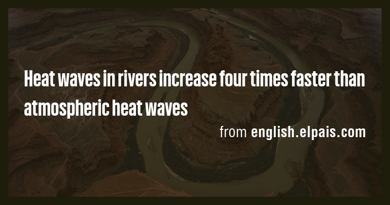 Heat waves in rivers increase four times faster than atmospheric heat ...